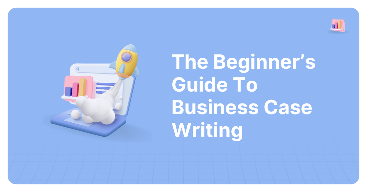 The Beginner’s Guide To Business Case Writing