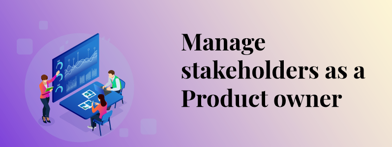 How to manage Stakeholders effectively as a Product Owner?